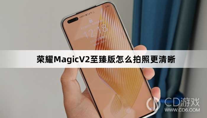 荣耀MagicV2至臻版拍照更清晰教程介绍?荣耀MagicV2至臻版怎么拍照更清晰 - 叮当号