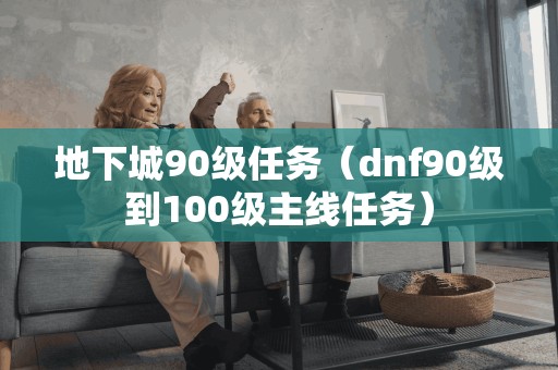 地下城90级任务（dnf90级到100级主线任务） - 叮当号