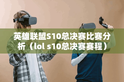 英雄联盟S10总决赛比赛分析（lol s10总决赛赛程） - 叮当号