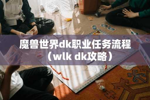 魔兽世界dk职业任务流程（wlk dk攻略） - 叮当号