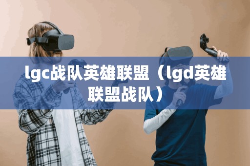 lgc战队英雄联盟（lgd英雄联盟战队） - 叮当号