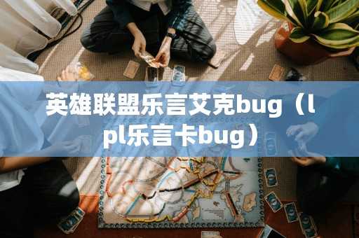 英雄联盟乐言艾克bug（lpl乐言卡bug） - 叮当号