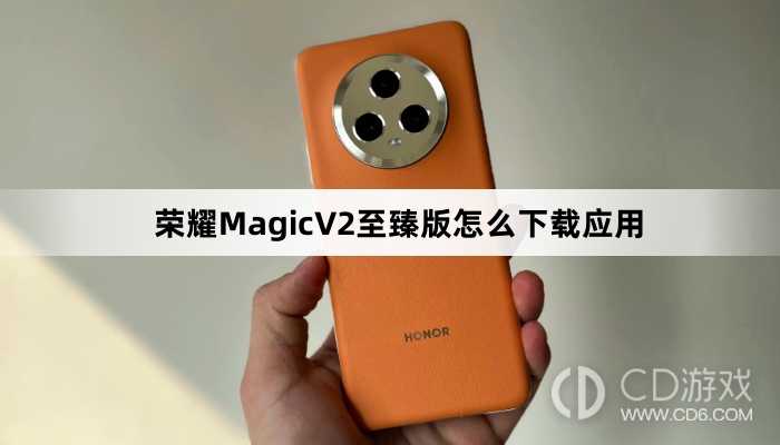 荣耀MagicV2至臻版下载应用教程介绍?荣耀MagicV2至臻版怎么下载应用 - 叮当号