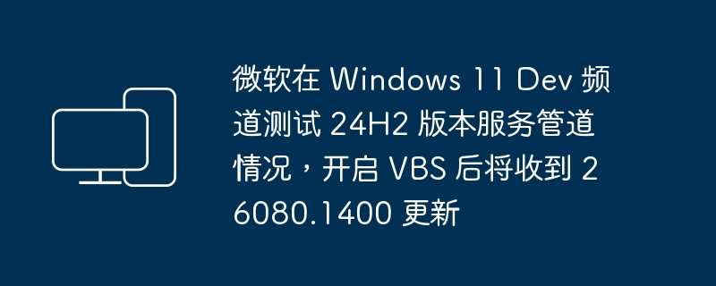 微软在 Windows 11 Dev 频道测试 24H2 版本服务管道情况，开启 VBS 后将收到 26080.1400 更新 - 叮当号
