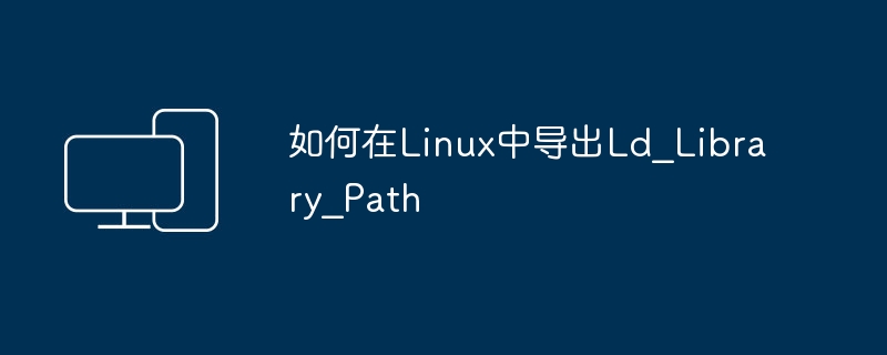 如何在Linux中导出Ld？Library？Path - 叮当号