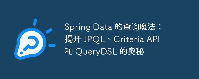 Spring Data 的查询魔法：揭开 JPQL、Criteria API 和 QueryDSL 的奥秘 - 叮当号