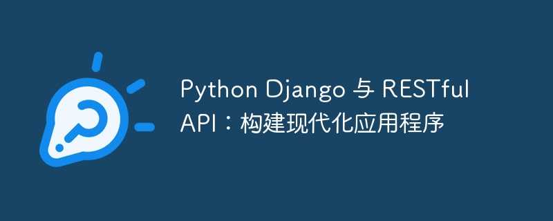 Python Django 与 RESTful API：构建现代化应用程序 - 叮当号