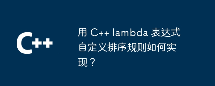 用 C++ lambda 表达式自定义排序规则如何实现？ - 叮当号