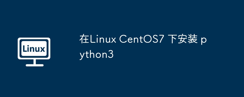 在Linux CentOS7 下安装 python3 - 叮当号