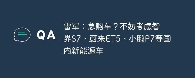 雷军：急购车？不妨考虑智界S7、蔚来ET5、小鹏P7等国内新能源车 - 叮当号