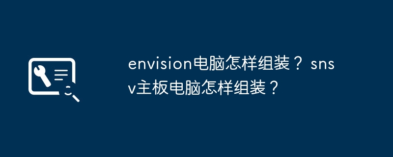envision电脑怎样组装？ snsv主板电脑怎样组装？ - 叮当号