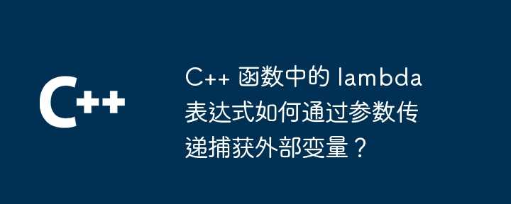 C++ 函数中的 lambda 表达式如何通过参数传递捕获外部变量？ - 叮当号