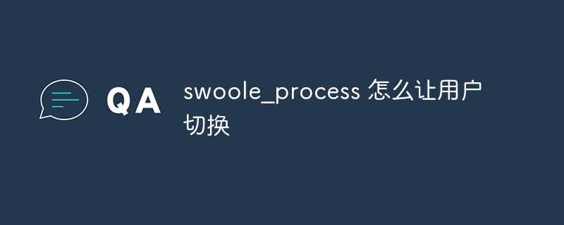 swoole？process 怎么让用户切换 - 叮当号
