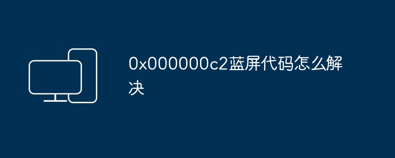0x000000c2蓝屏代码怎么解决 - 叮当号