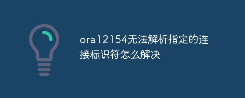 ora12154无法解析指定的连接标识符怎么解决 - 叮当号