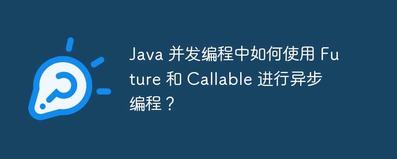 Java 并发编程中如何使用 Future 和 Callable 进行异步编程？ - 叮当号