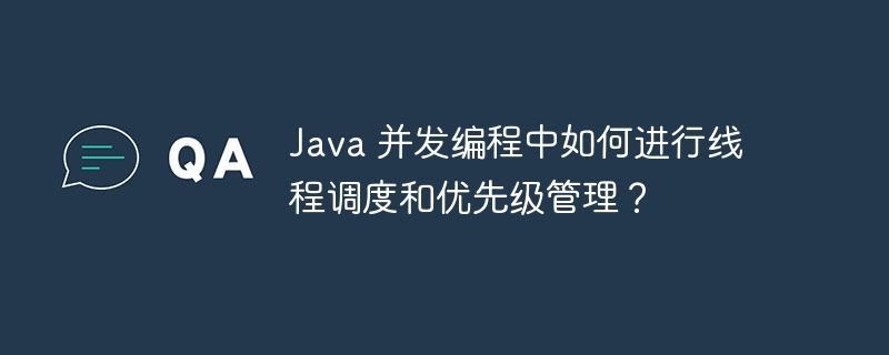Java 并发编程中如何进行线程调度和优先级管理？ - 叮当号