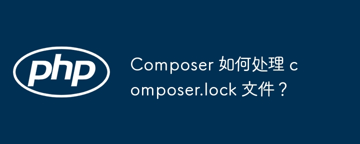 Composer 如何处理 composer.lock 文件？ - 叮当号