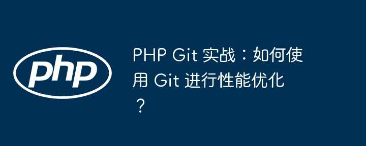 PHP Git 实战：如何使用 Git 进行性能优化？ - 叮当号