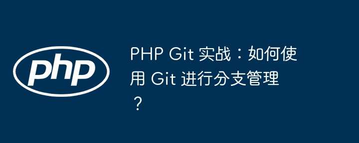PHP Git 实战：如何使用 Git 进行分支管理？ - 叮当号