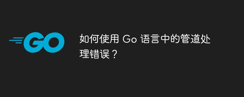如何使用 Go 语言中的管道处理错误？ - 叮当号