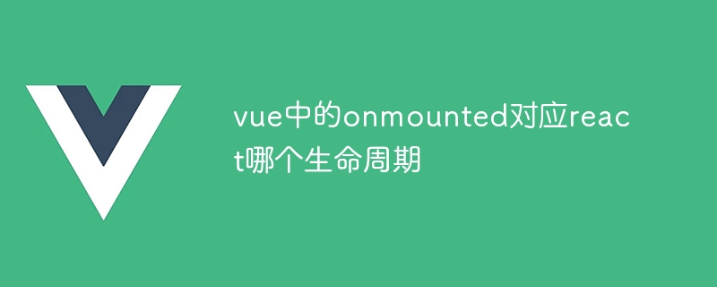 vue中的onmounted对应react哪个生命周期 - 叮当号