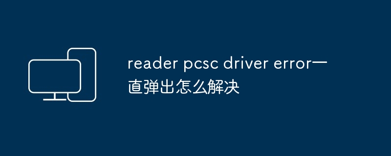 reader pcsc driver error一直弹出怎么解决 - 叮当号
