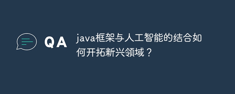 java框架与人工智能的结合如何开拓新兴领域？ - 叮当号