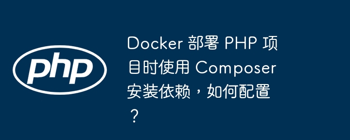 Docker 部署 PHP 项目时使用 Composer 安装依赖，如何配置？ - 叮当号