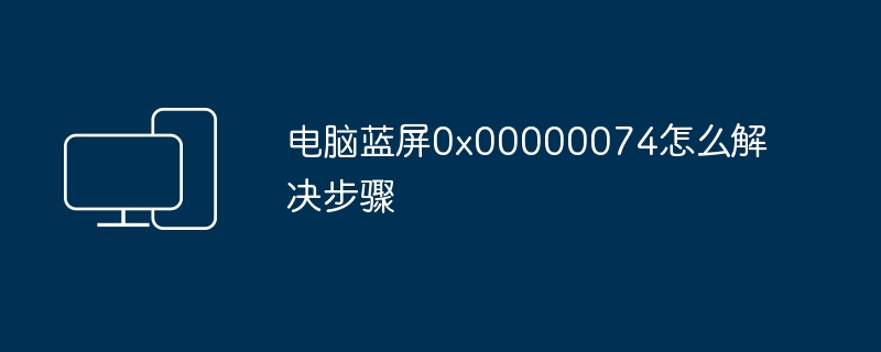 电脑蓝屏0x00000074怎么解决步骤 - 叮当号