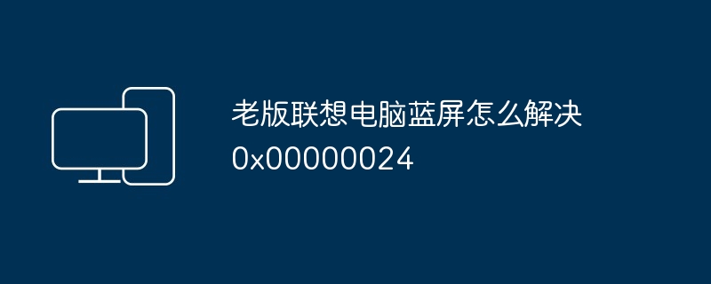 老版联想电脑蓝屏怎么解决0x00000024 - 叮当号