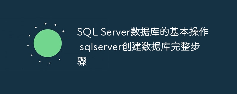 SQL Server数据库的基本操作 sqlserver创建数据库完整步骤 - 叮当号