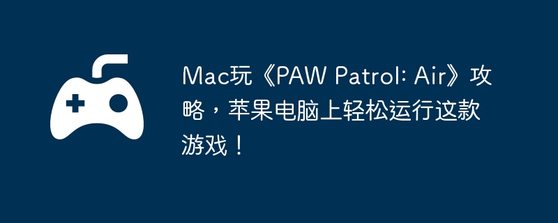 Mac玩《PAW Patrol: Air》攻略，苹果电脑上轻松运行这款游戏！ - 叮当号