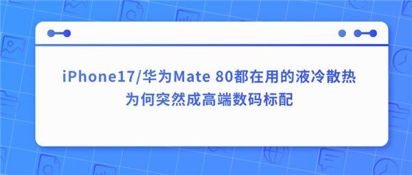 iPhone17/华为Mate 80都在用的液冷散热 为何突然成高端数码标配 - 叮当号